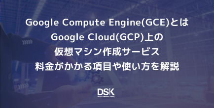 Google Compute Engine(GCE)とはGoogle Cloud(GCP)上の仮想マシン作成サービス｜料金がかかる項目や使い方を解説